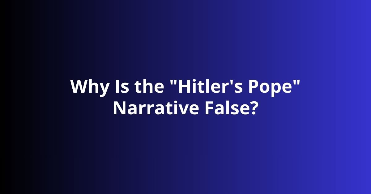 Why Is the “Hitler’s Pope” Narrative False?